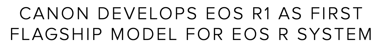 CANON DEVELOPS EOS R1 AS FIRST FLAGSHIP MODEL FOR EOS R SYSTEM